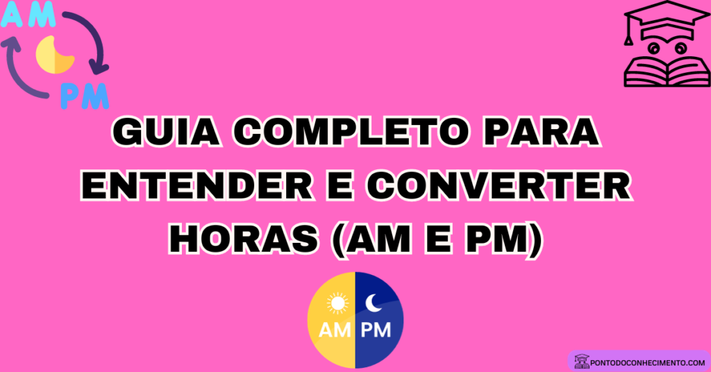 Guia Completo para Entender e Converter Horas AM e PM - Ponto do ...